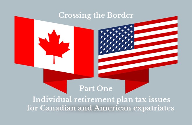 Crossing the border, part one: Individual retirement plan tax issues ...